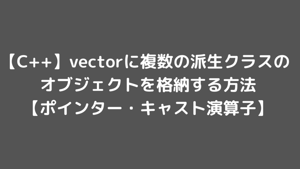 【C++】vectorに複数の派生クラスオブジェクトを格納する方法【ポインター・キャスト演算子】 | くまと梨